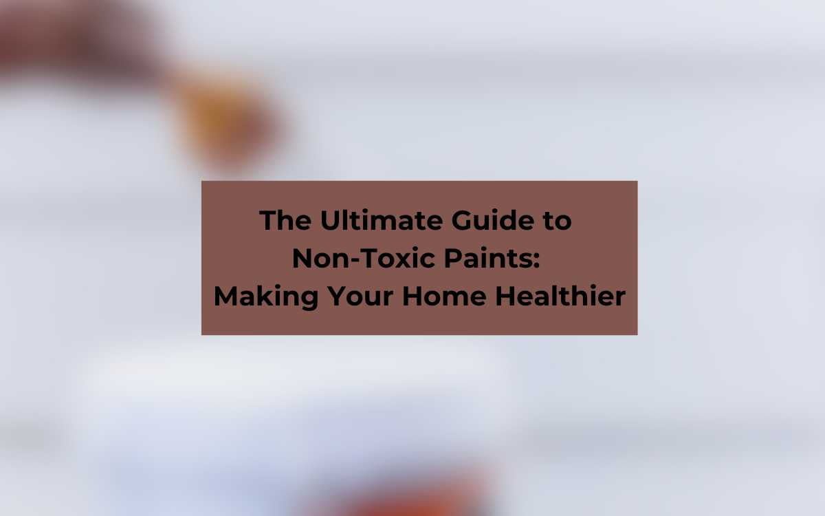 The Ultimate Guide to Non-Toxic Paints for a Healthier Home